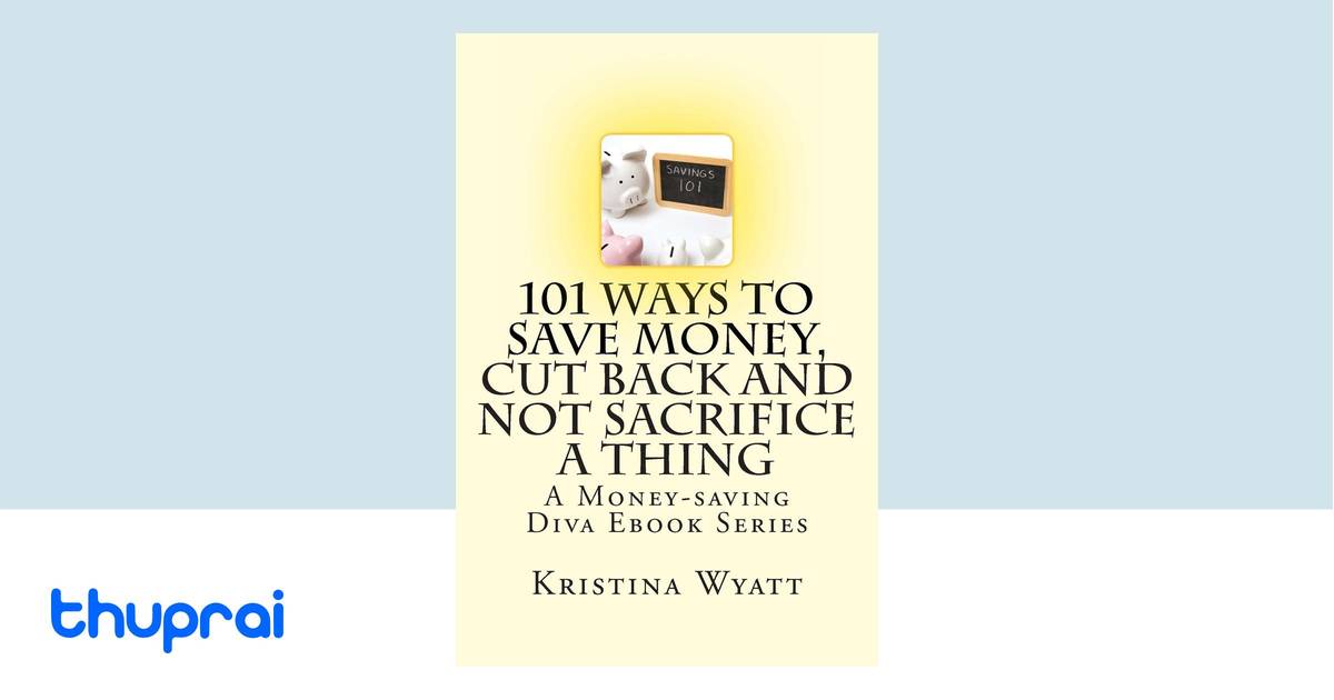 101 Ways to Save Money, Cut Back and Not Sacrifice a Thing by Kristina ...