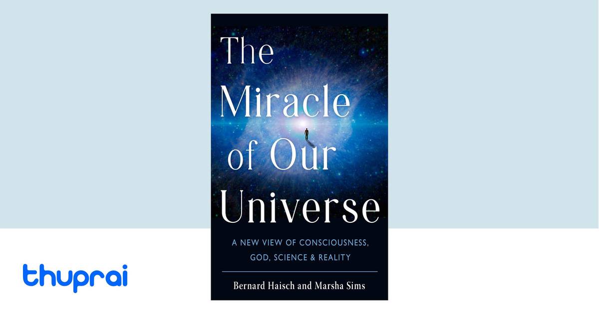 The Miracle of Our Universe: A New View of Consciousness, God, Science ...