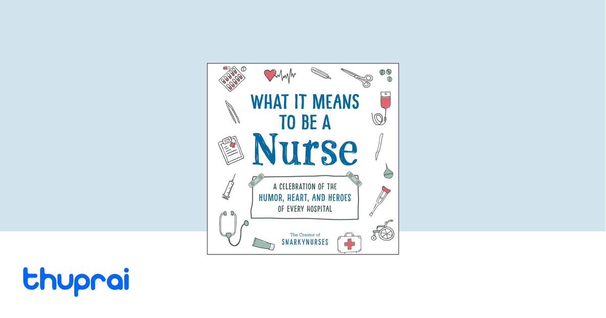 What It Means to Be a Nurse: A Celebration of the Humor, Heart, and ...